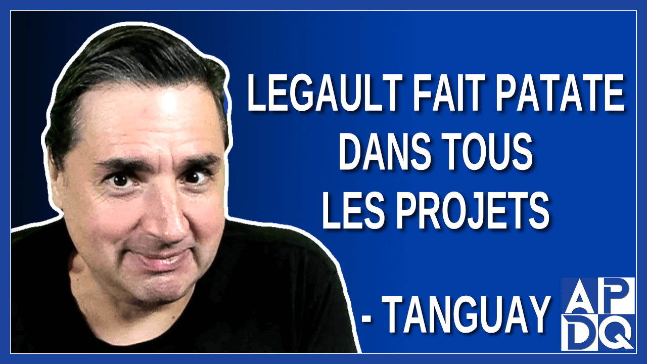 Legault fait patate dans tous les projets. Dit Tanguay